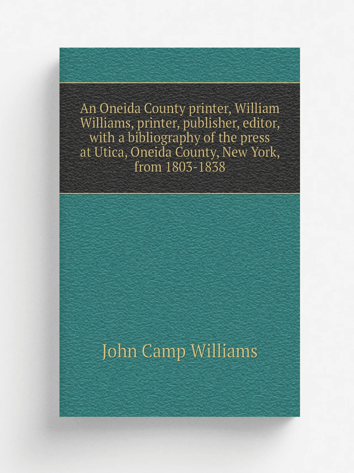 "An Oneida County printer, William Williams, printer, publisher, editor, with a bibliography of the press at Utica, Oneida County, New York, from 180…