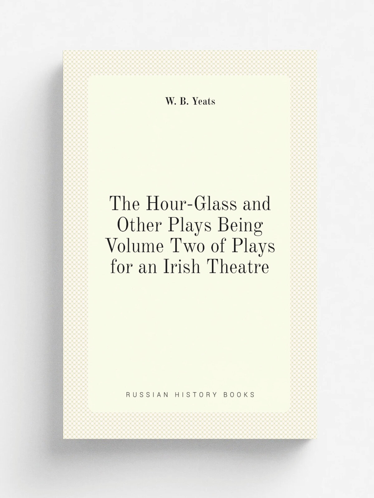 The Hour-Glass and Other Plays Being Volume Two of Plays for an Irish Theatre
