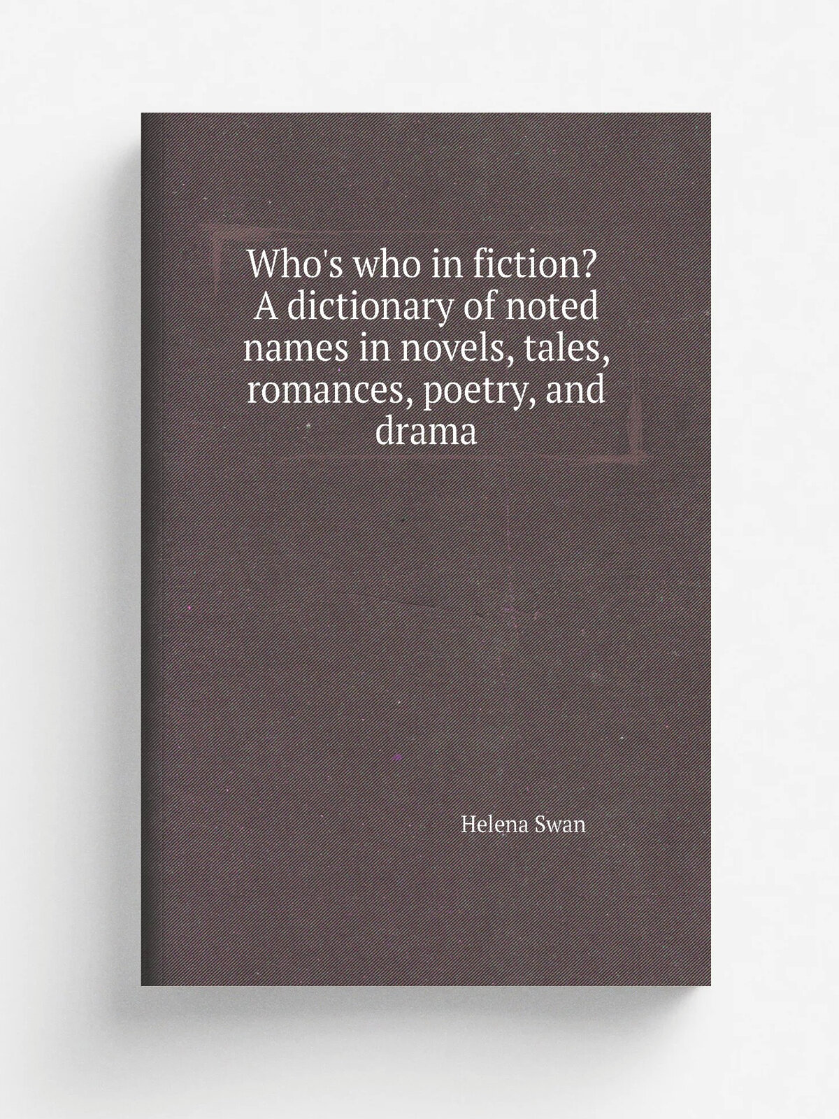 Who's who in fiction? A dictionary of noted names in novels, tales, romances, poetry, and drama