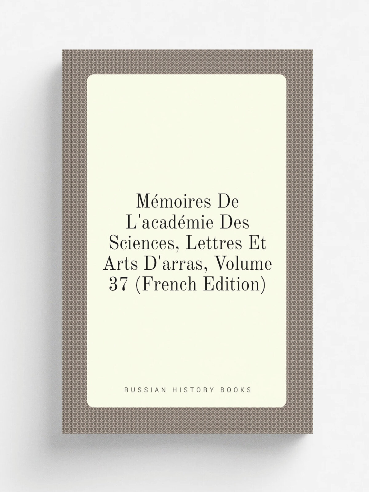 M.moires De L'acad. mie Des Sciences, Lettres Et Arts D'arras, Volume 37 (French Edition) | Репринт