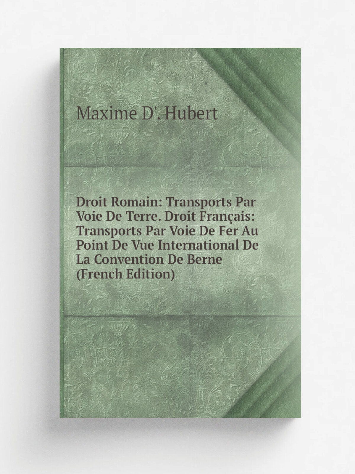 Droit Romain: Transports Par Voie De Terre. Droit Fran.ais: Transports Par Voie De Fer Au Point De Vue International De La Convention De Berne (Frenc…