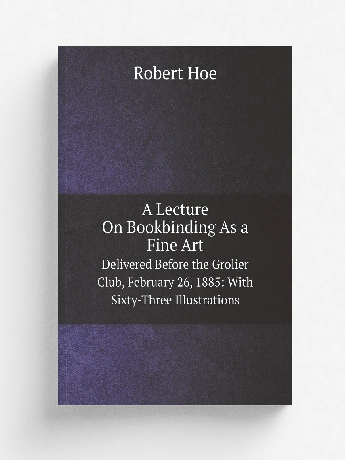 A Lecture On Bookbinding As a Fine Art. Delivered Before the Grolier Club, February 26, 1885: With Sixty-Three Illustrations