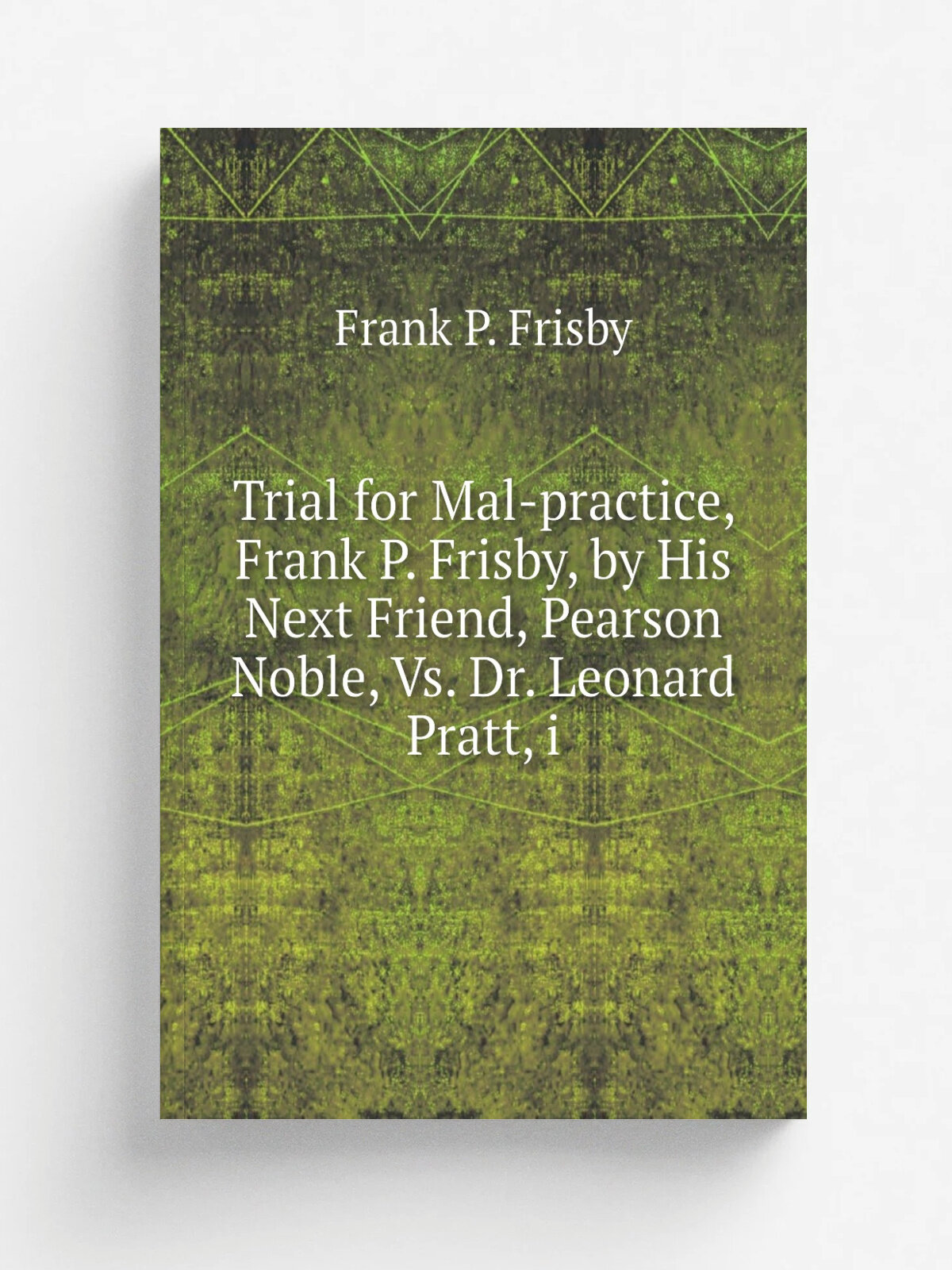 Trial for Mal-practice, Frank P. Frisby, by His Next Friend, Pearson Noble, Vs. Dr. Leonard Pratt, i | Frank P. Frisby | Репринт