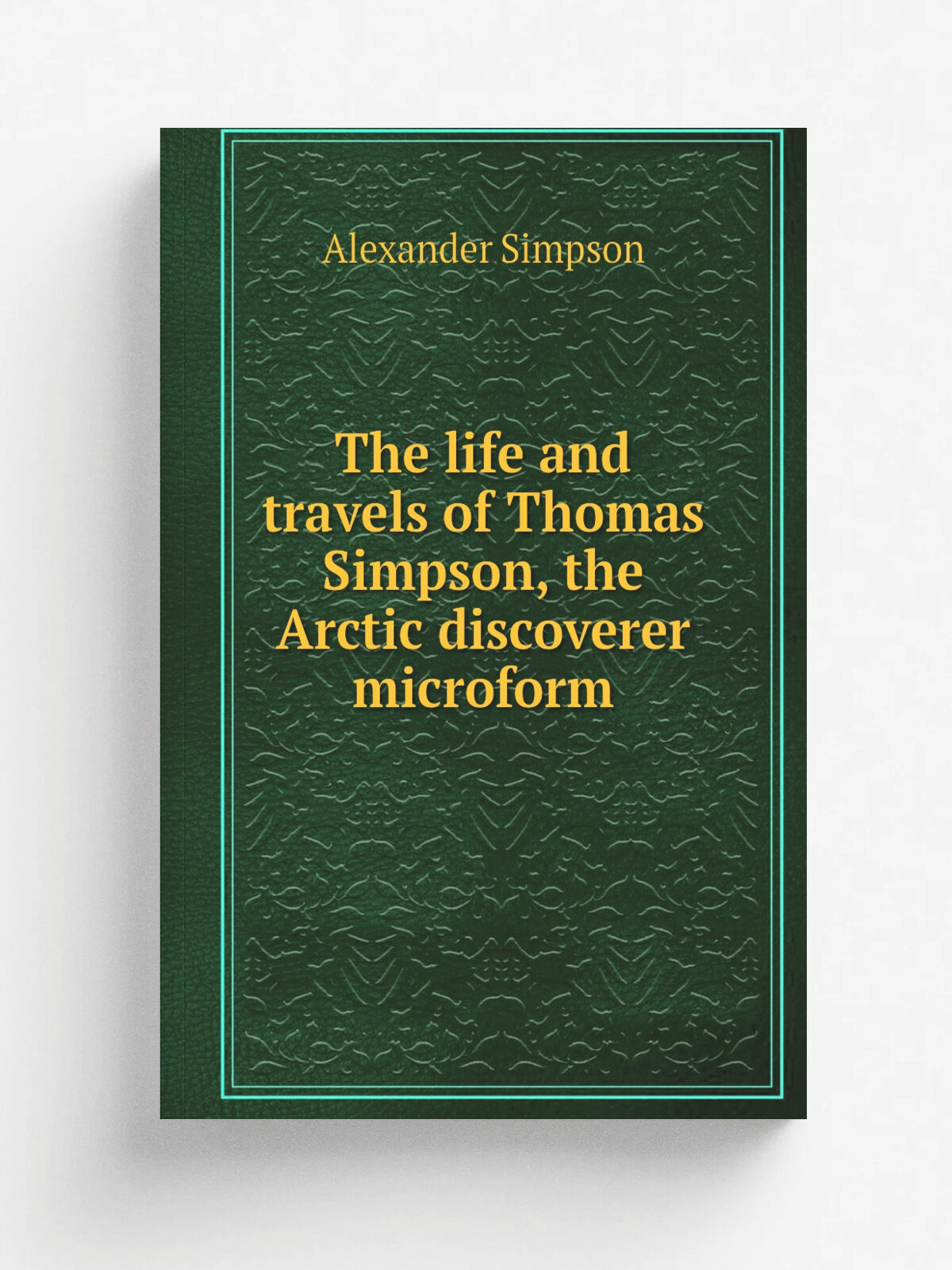 The life and travels of Thomas Simpson, the Arctic discoverer microform