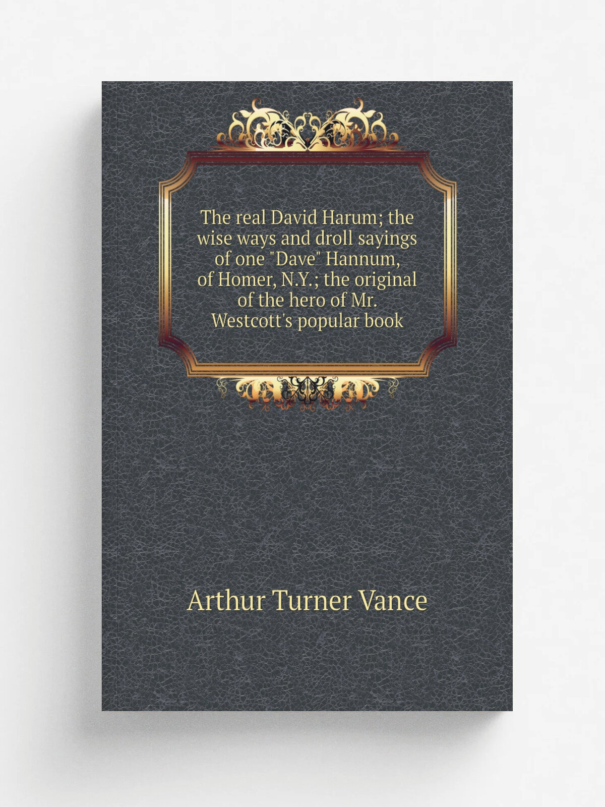 The real David Harum; the wise ways and droll sayings of one "Dave" Hannum, of Homer, N.Y; the original of the hero of Mr. Westcott's popular book
