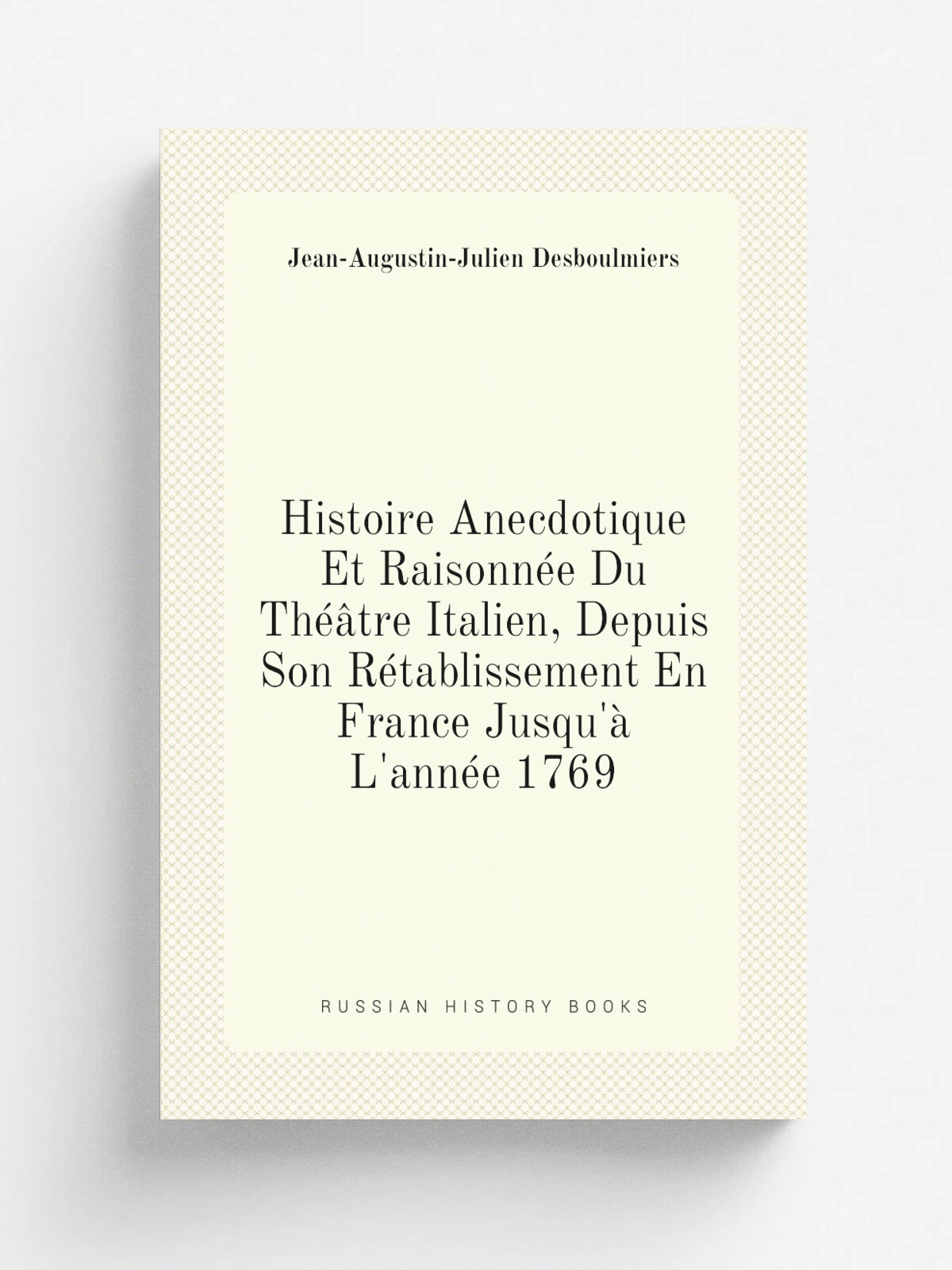 Histoire Anecdotique Et Raisonn.e Du Th. tre Italien, Depuis Son R.tablissement En France Jusqu'. L'ann. e 1769 | Jean-Augustin-Julien Desboulmiers | …