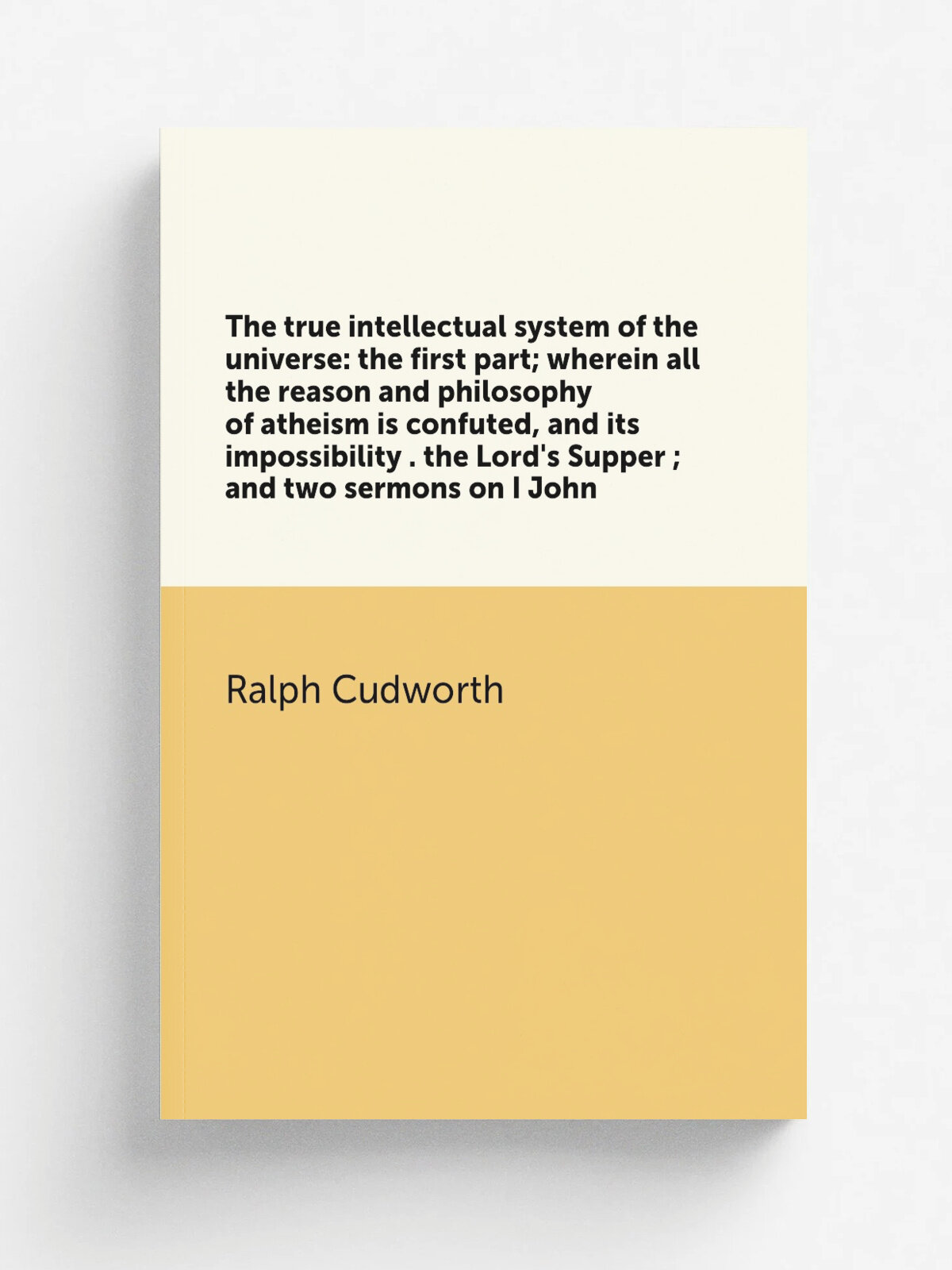 The true intellectual system of the universe: the first part; wherein all the reason and philosophy of atheism is confuted, and its impossibility . t…