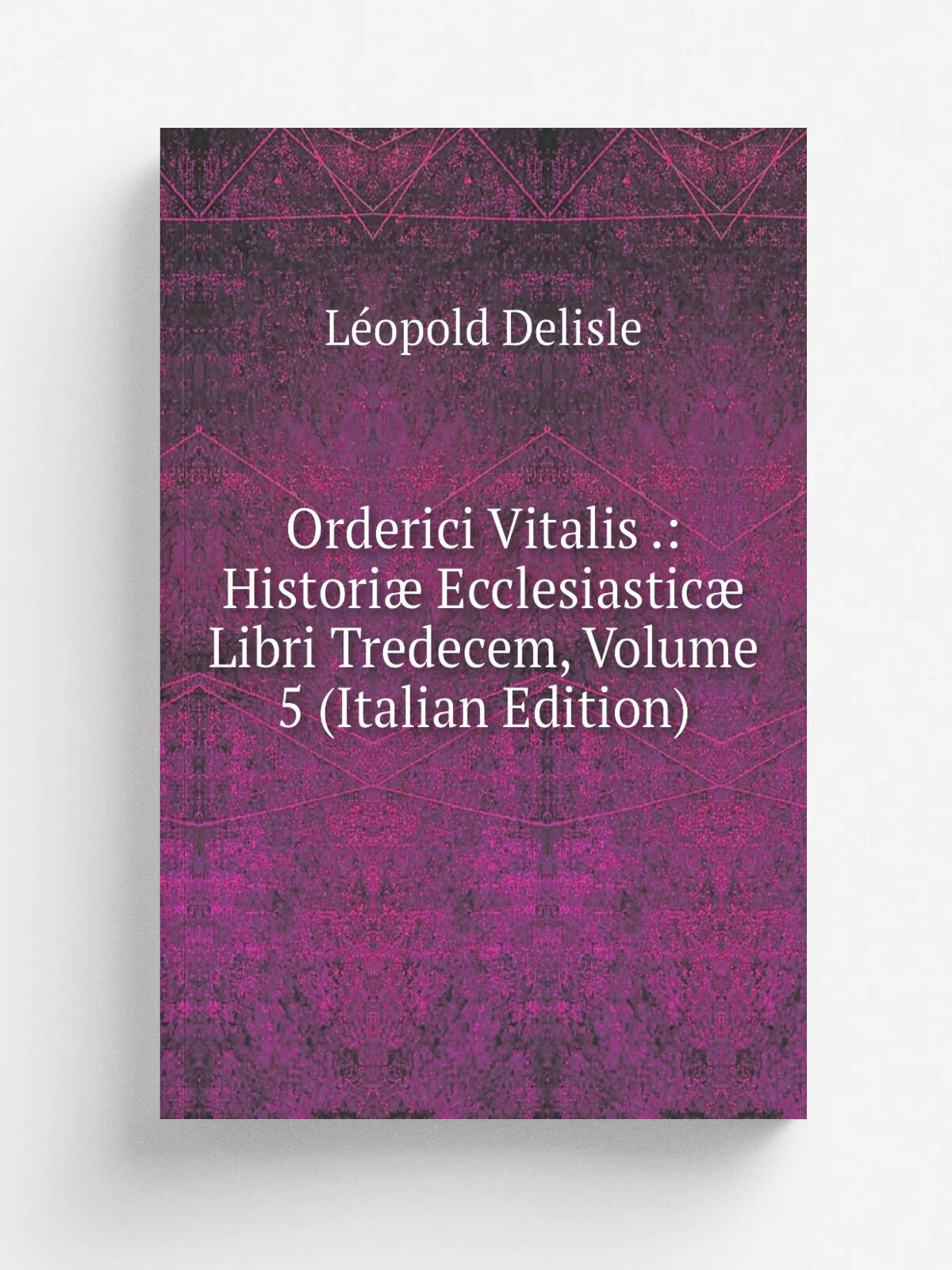 Orderici Vitalis : Histori. Ecclesiastic. Libri Tredecem, Volume 5 (Italian Edition) | Delisle L.opold | Репринт