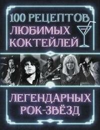Книга "100 рецептов любимых коктейлей легендарных рок-звезд"