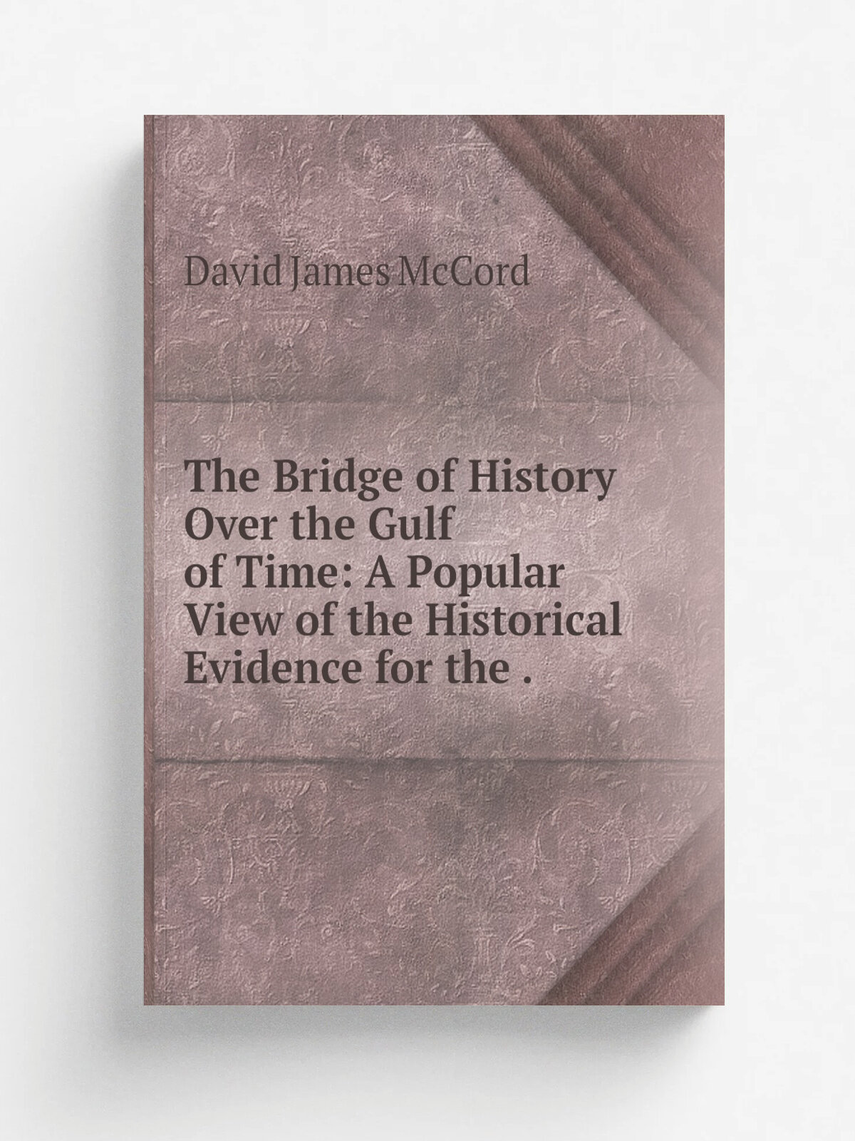The Bridge of History Over the Gulf of Time: A Popular View of the Historical Evidence for the . | David James McCord | 1871 | Hodder and Stoughton |…