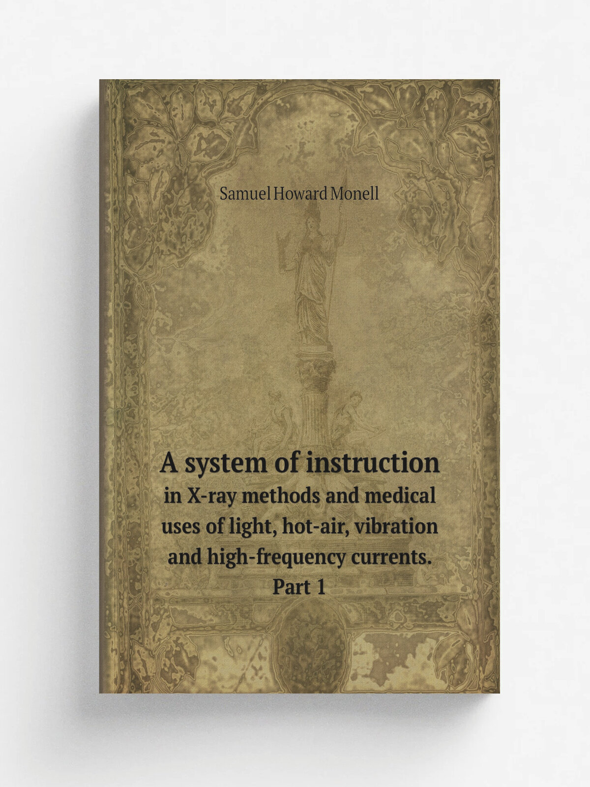 A system of instruction. in X-ray methods and medical uses of light, hot-air, vibration and high-frequency currents. Part 1 | Samuel Howard Monell | …