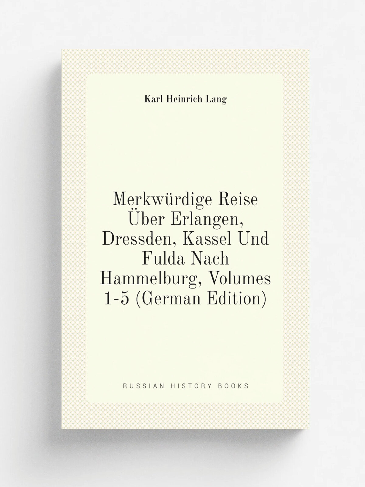Merkw.rdige Reise . ber Erlangen, Dressden, Kassel Und Fulda Nach Hammelburg, Volumes 1-5 (German Edition) | Karl Heinrich Lang | Репринт