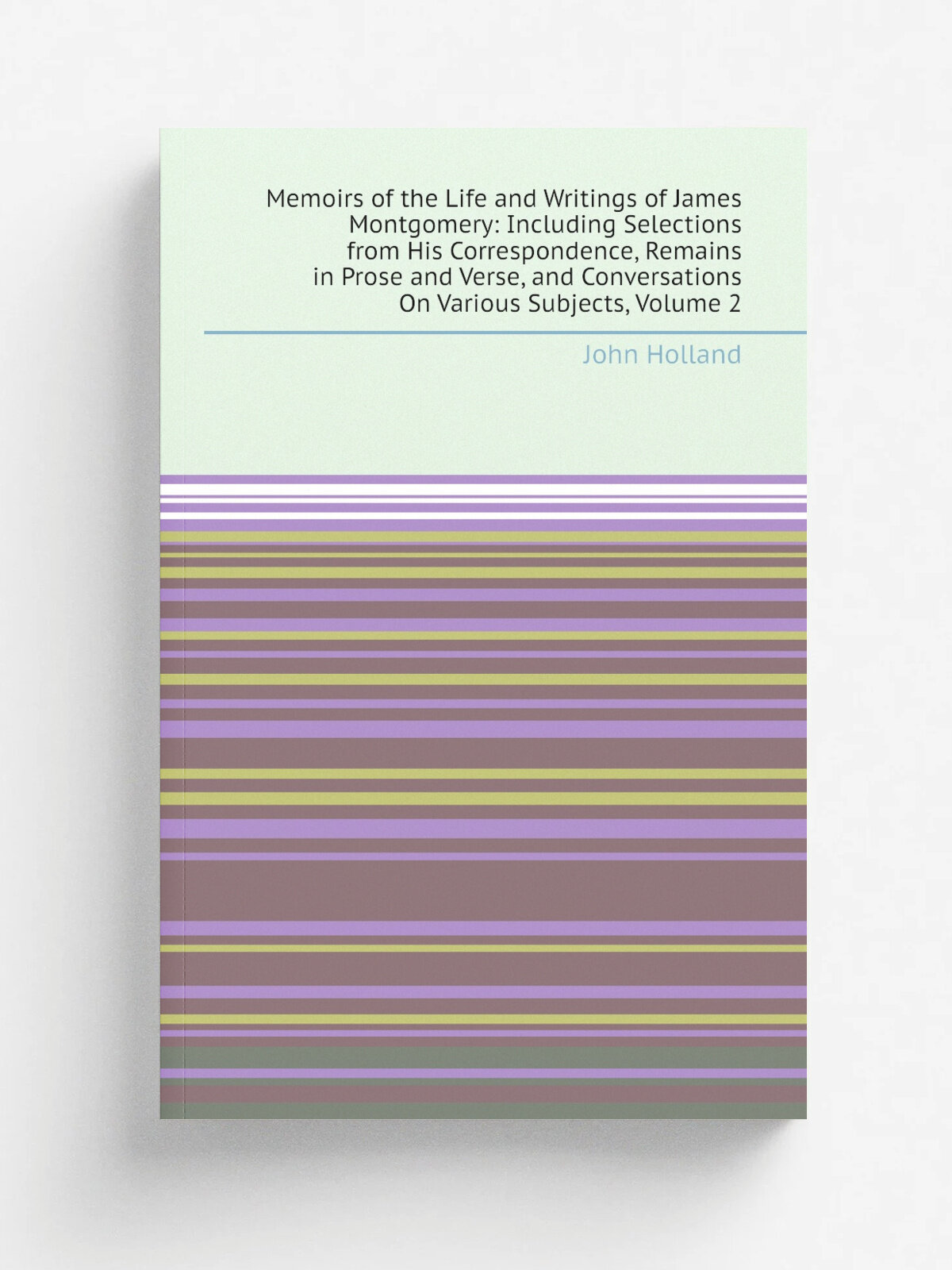 Memoirs of the Life and Writings of James Montgomery: Including Selections from His Correspondence, Remains in Prose and Verse, and Conversations On …
