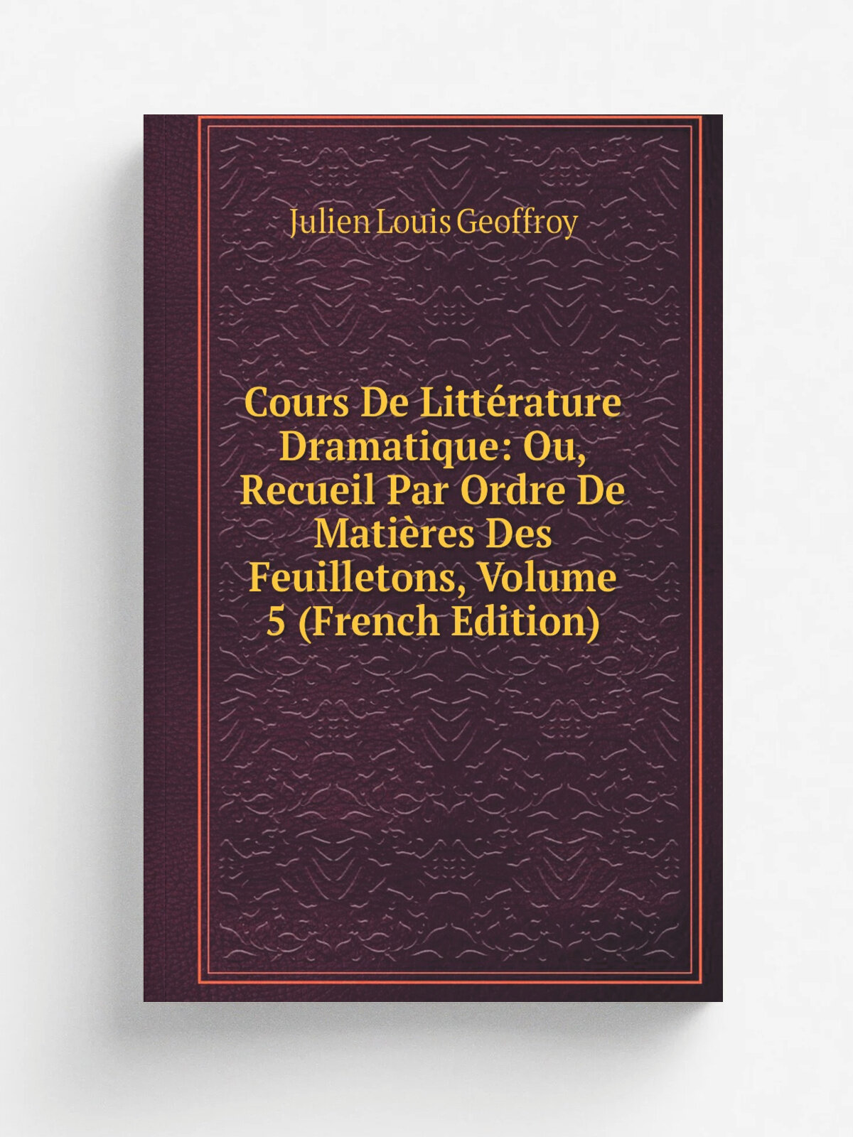 Cours De Litt.rature Dramatique: Ou, Recueil Par Ordre De Mati.res Des Feuilletons, Volume 5 (French Edition) | Julien Louis Geoffroy | Репринт