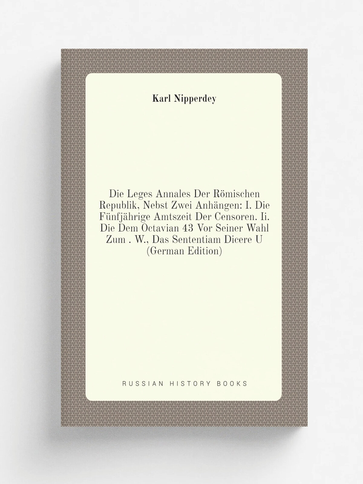 Die Leges Annales Der R.mischen Republik, Nebst Zwei Anh.ngen: I. Die F.nfj.hrige Amtszeit Der Censoren. Ii. Die Dem Octavian 43 Vor Seiner Wahl Zum …