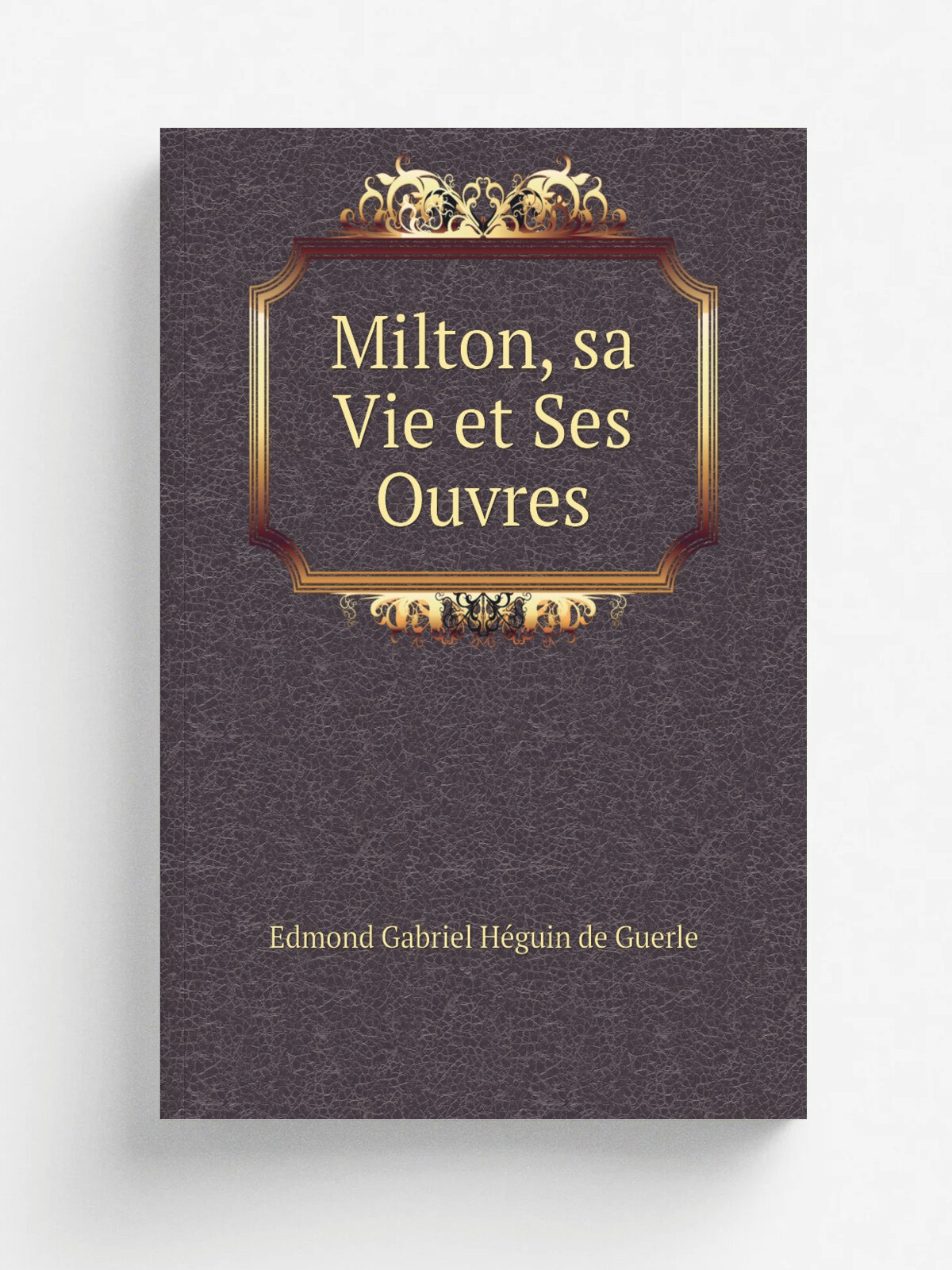 Milton, sa Vie et Ses Ouvres | Edmond Gabriel H.guin de Guerle | Репринт
