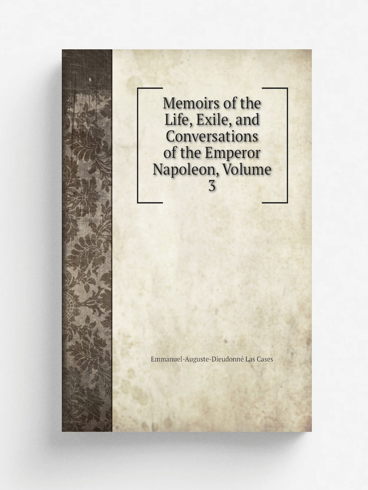 Memoirs of the Life, Exile, and Conversations of the Emperor Napoleon, Volume 3