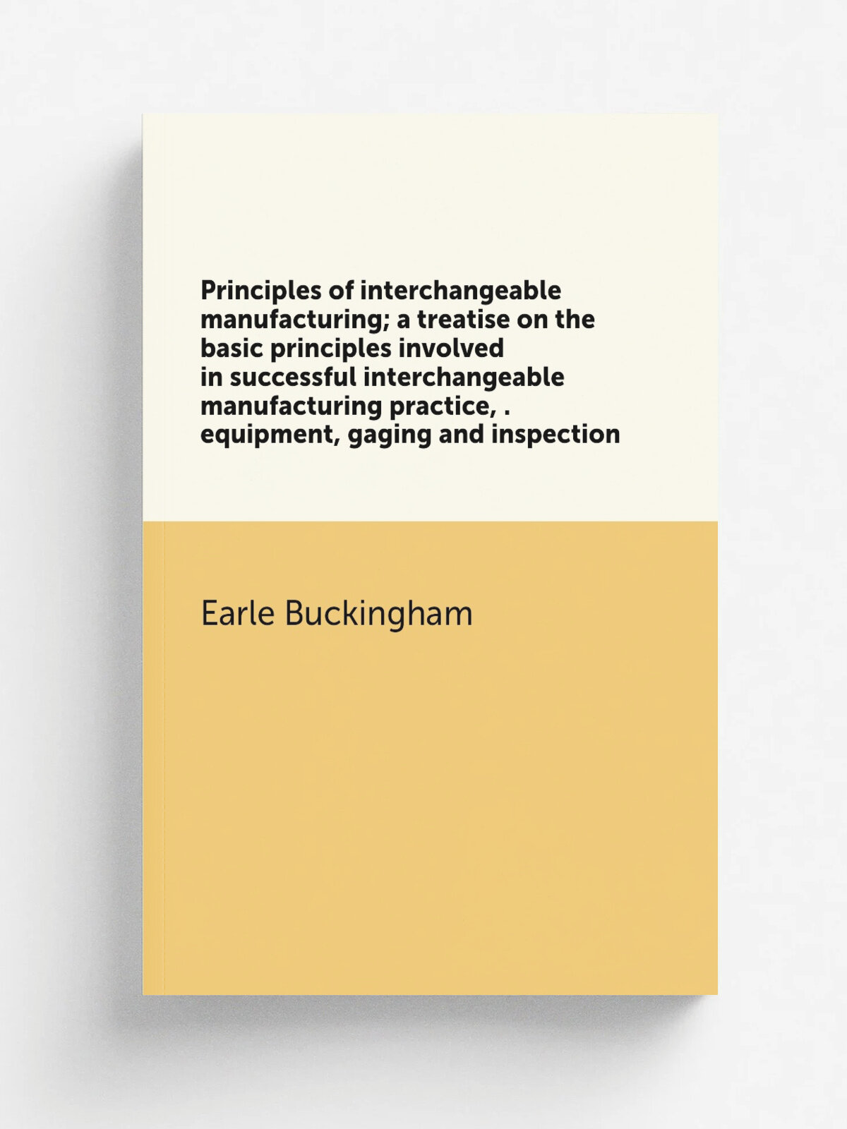 Principles of interchangeable manufacturing; a treatise on the basic principles involved in successful interchangeable manufacturing practice, . equi…