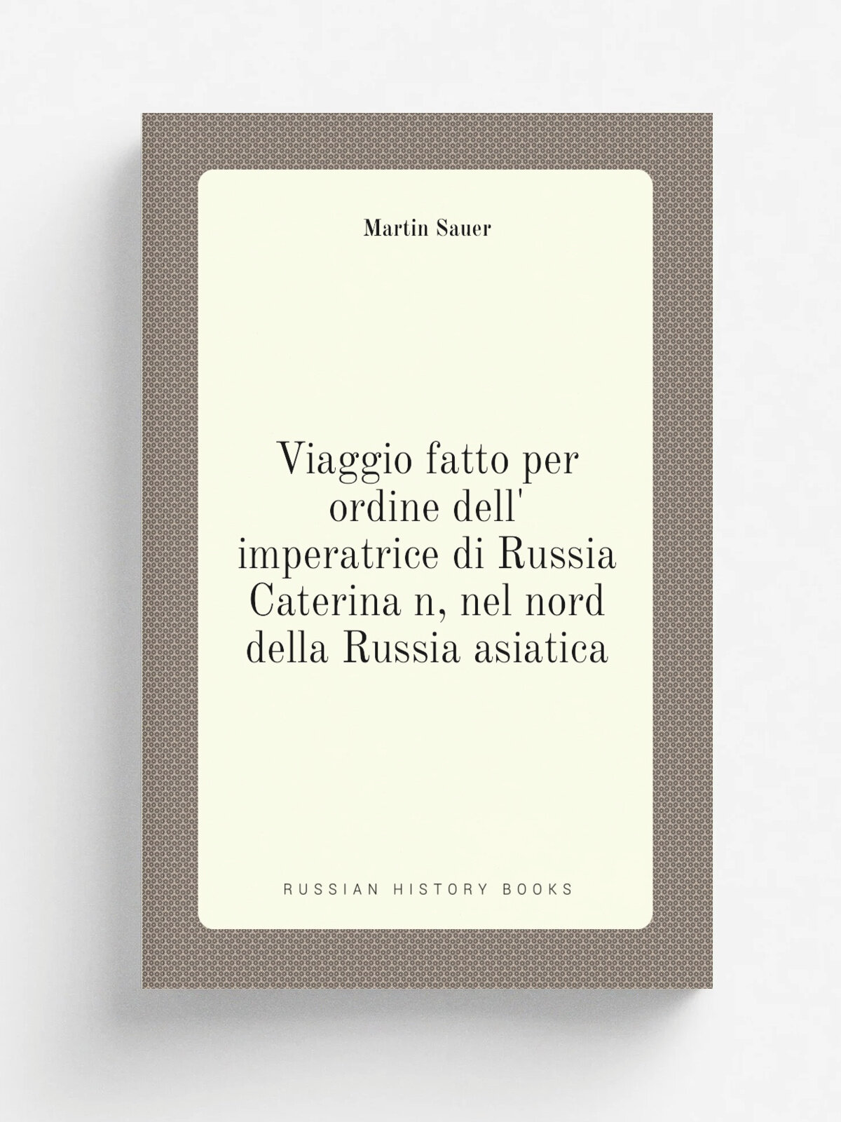 Viaggio fatto per ordine dell' imperatrice di Russia Caterina n, nel nord della Russia asiatica | Martin Sauer | 1816 | Tipografia Sonzogno e comp. |…