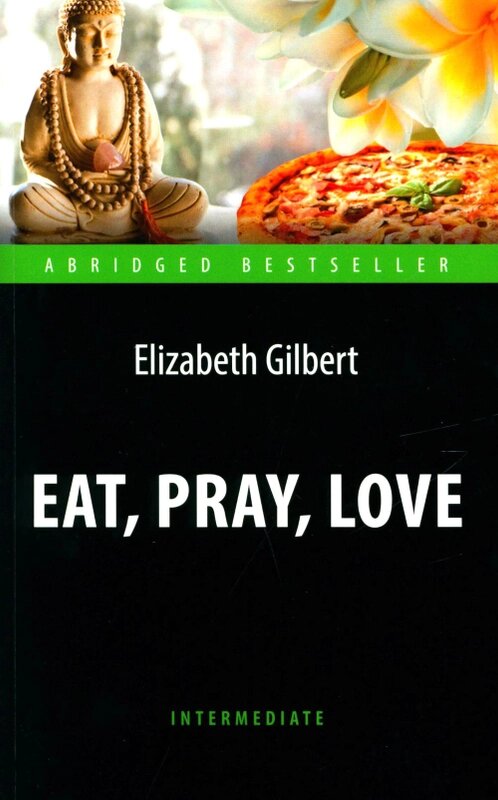 Eat, Pray, Love = Есть, молиться, любить: книга для чтения на англ. яз (Гилберт Э.)