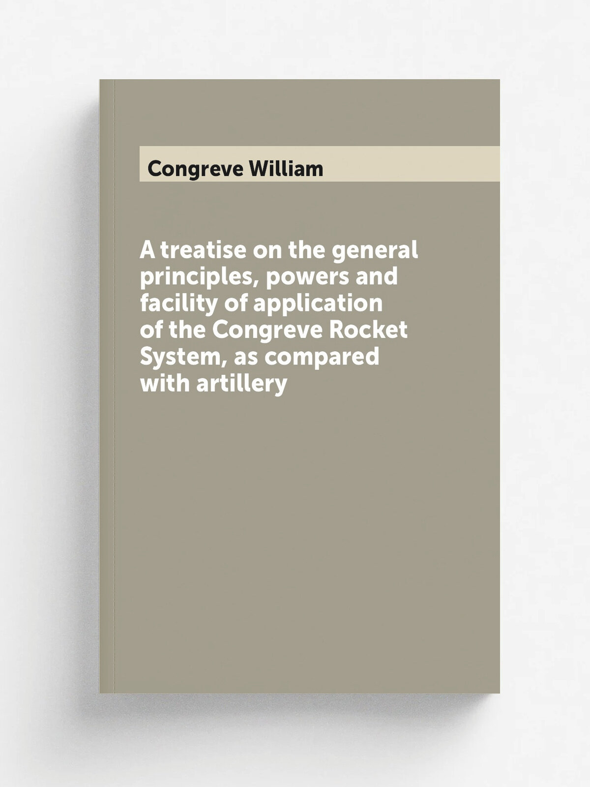 A treatise on the general principles, powers and facility of application of the Congreve Rocket System, as compared with artillery