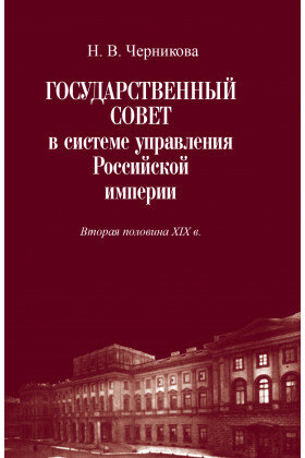 Государственный совет в системе управления Российской империи. Вторая половина XIX в. / Черникова Н. В.