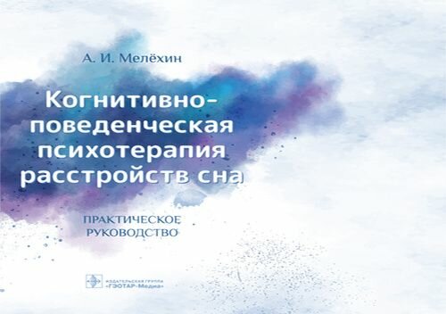 Когнитивно-поведенческая психотерапия расстройств сна : руководство / А. И. Мелёхин М. 2020. 496 с.