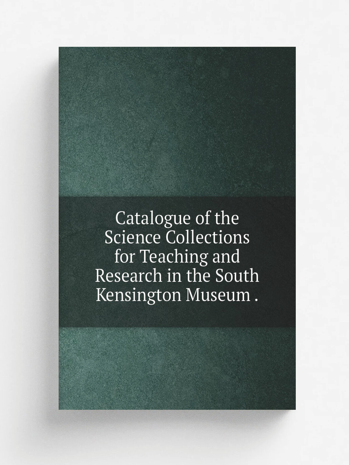 Catalogue of the Science Collections for Teaching and Research in the South Kensington Museum .