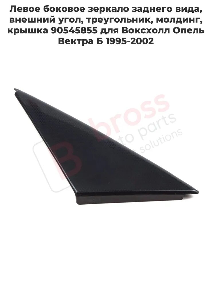 Bross Auto Parts Запчасть бокового зеркала Слева, арт. BSP1111-1 Левое боковое зеркало заднего вида, внешний угол, треугольник, молдинг, крышка 90545855 для Воксхолл Опель Вектра Б 1995-2002