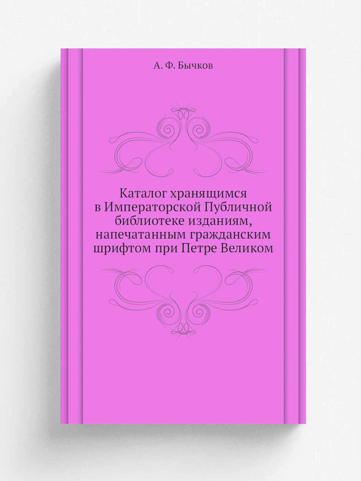 Каталог хранящимся в Императорской Публичной библиотеке изданиям, напечатанным гражданским шрифтом при Петре Великом | А. Ф. Бычков | 1867 | Репринт
