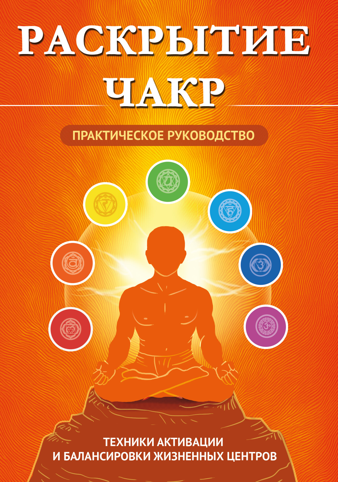 Раскрытие чакр. Практическое руководство. Техники активации и балансировки жизненных центров