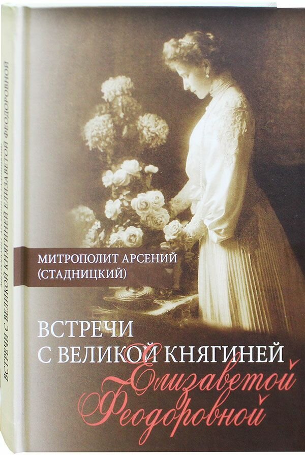 Встречи с Великой княгиней Елизаветой Феодоровной: Дневниковые записи 1897 1918. Арсений (Стадницкий), митрополит. Православный Свято-Тихоновский гуманитарный университет (пстгу), Москва
