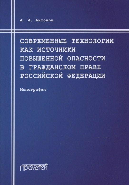 Книга: "Современные технологии как источники повышенной опасности в гражданском праве Российской Федерации: Монография" от Антонов А, русский язык, Гражданско-процессуальное право. Арбитражно-процессуальное право
