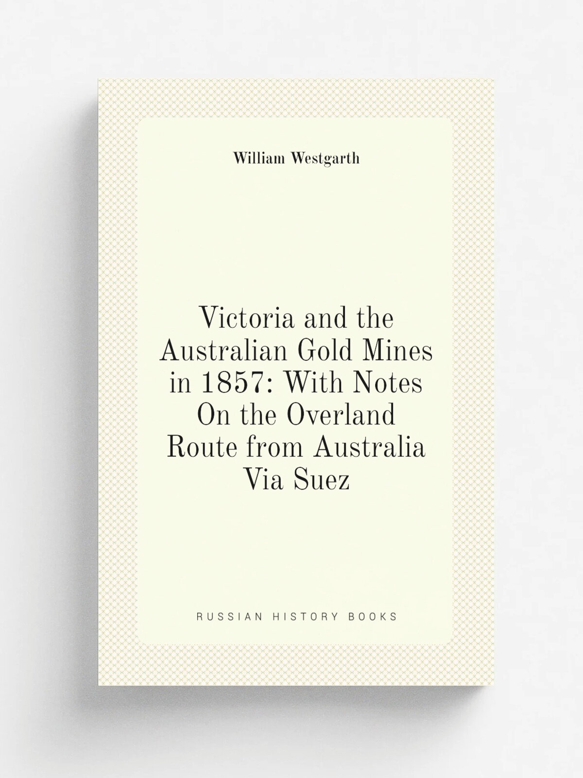 Victoria and the Australian Gold Mines in 1857: With Notes On the Overland Route from Australia Via Suez