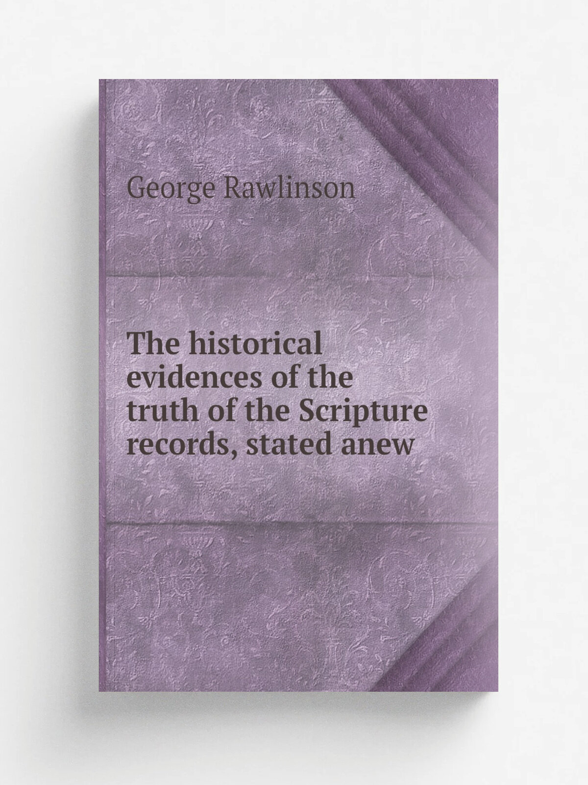 The historical evidences of the truth of the Scripture records, stated anew
