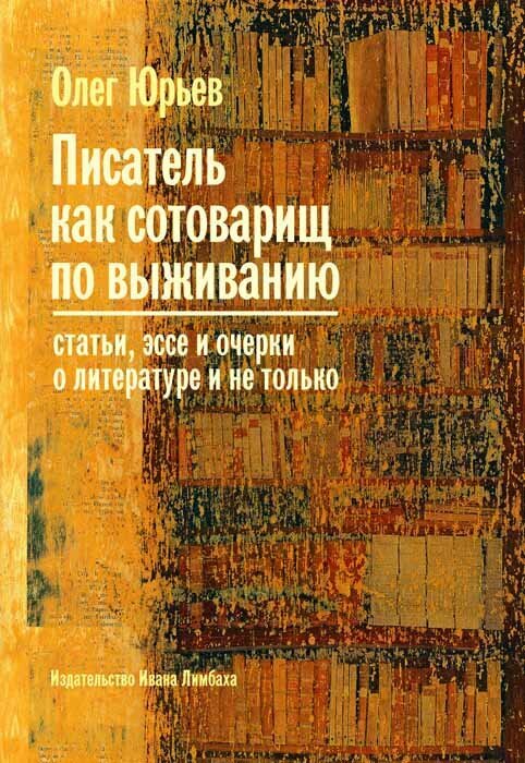 Писатель как сотоварищ по выживанию: Статьи, эссе и очерки о литературе и не только / Юрьев О. А.