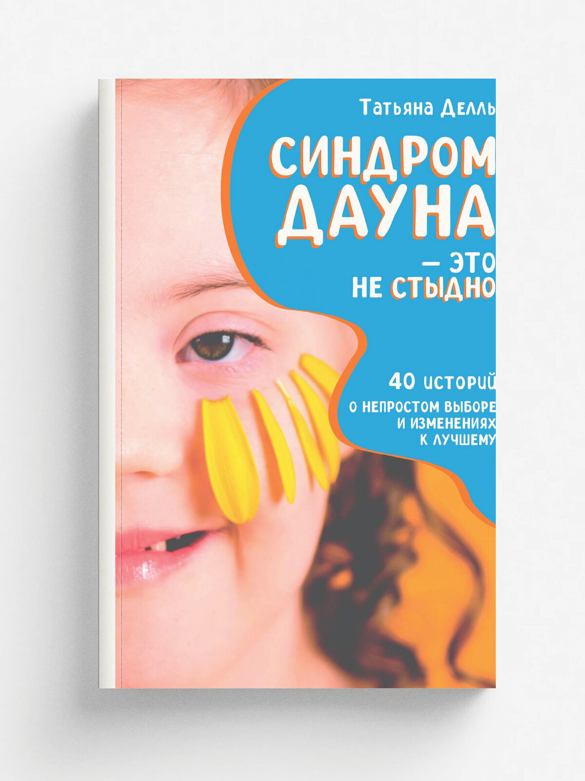 Синдром Дауна . это не стыдно: Как быть рядом с особенным ребёнком и не потерять себя. 40 историй о непростом выборе и изменениях к лучшему