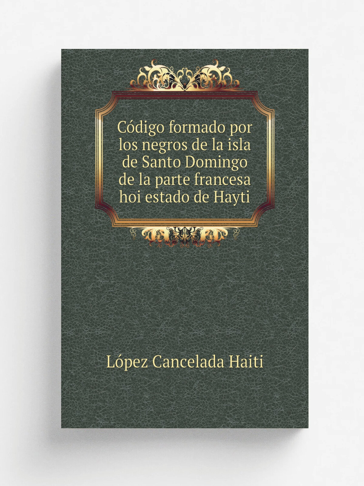 C.digo formado por los negros de la isla de Santo Domingo de la parte francesa hoi estado de Hayti | L.pez Cancelada Haiti | 1810 | C.diz : Con licen…