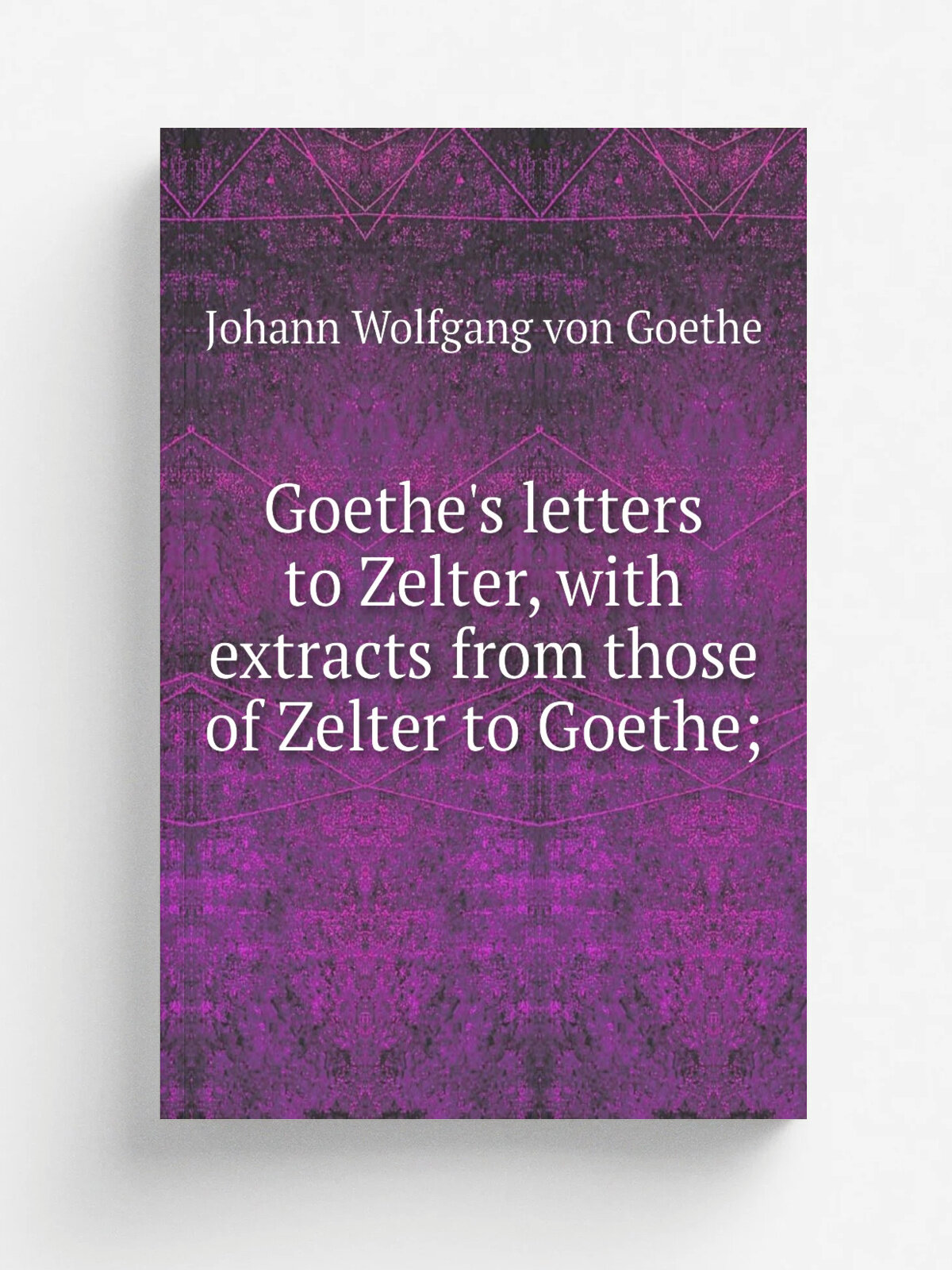 Goethe's letters to Zelter, with extracts from those of Zelter to Goethe;