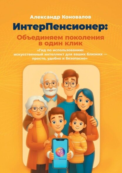 ИнтерПенсионер: объединяем поколения в один клик. Гид по использованию: искусственный интеллект для ваших близких – просто, удобно и безопасно [Цифровая книга]