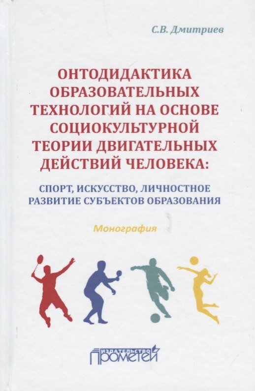 Книга: "Онтодидактика образовательных технологий на основе социокультурной теории двигательных действий человека: Спорт, искусство, личностное развитие субъектов образования. Монография" от Дмитриев С, русский язык, Общие вопросы психологии
