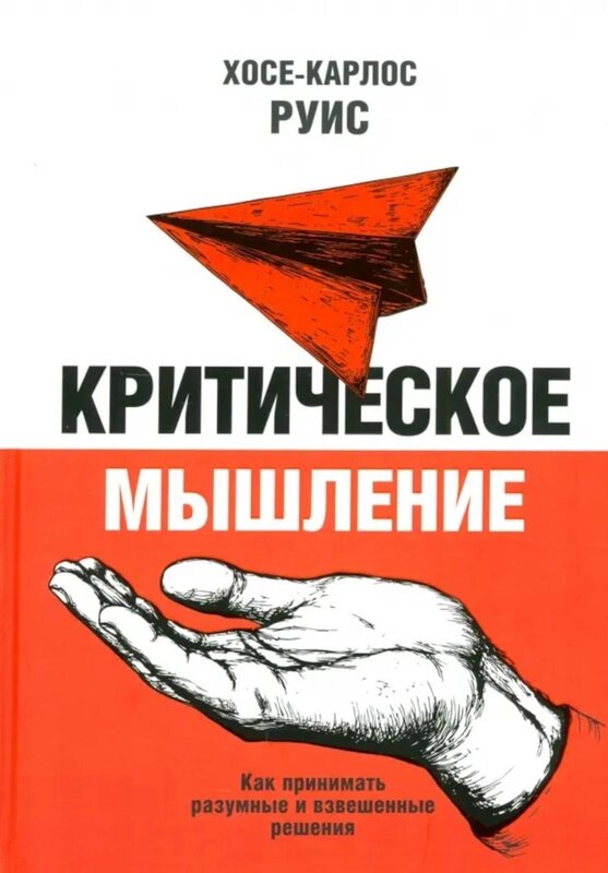 Критическое мышление. Как принимать разумные и взвешенные решения (Руис Д. Х.)