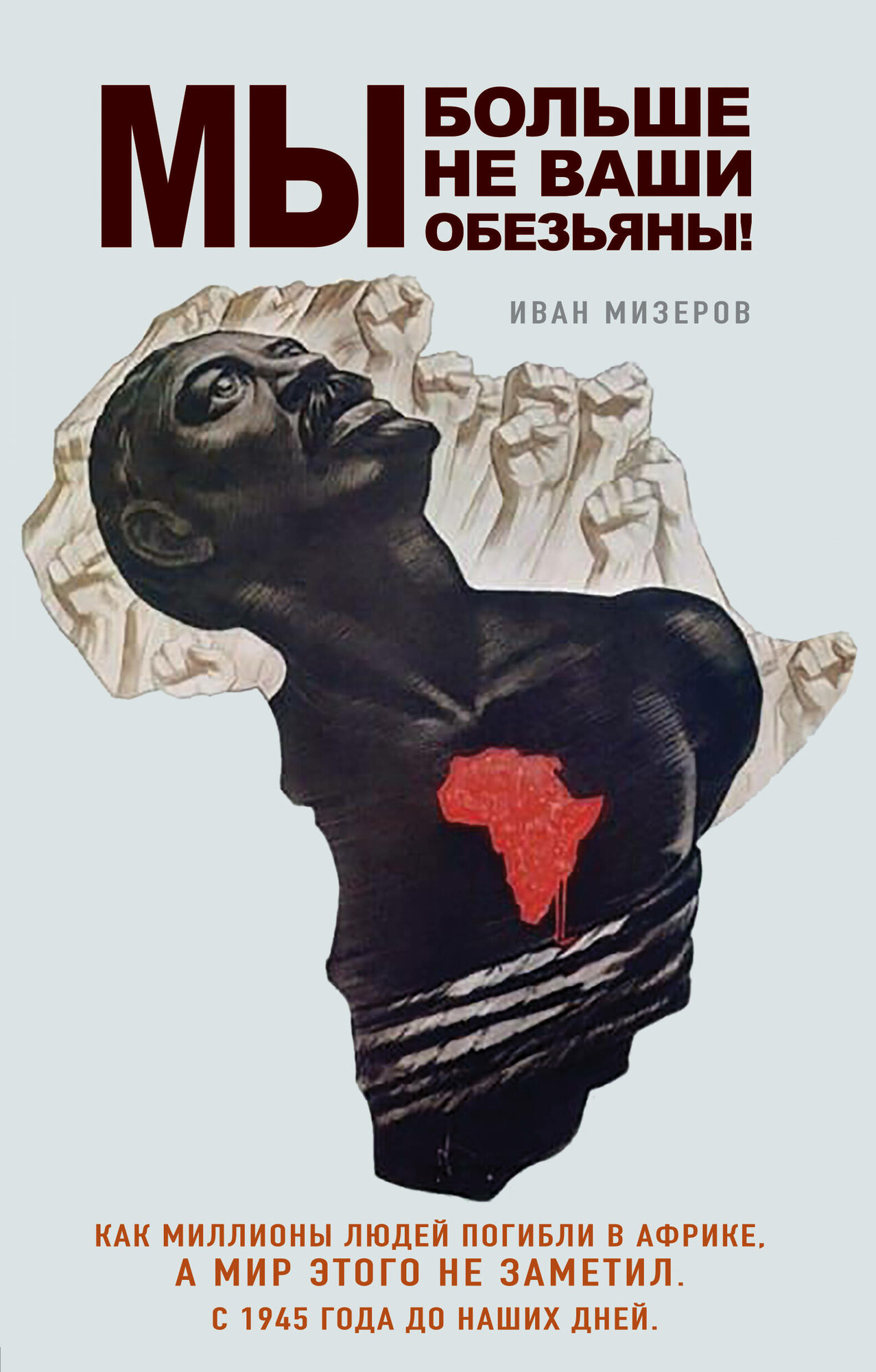 Книга "Мы больше не ваши обезьяны! Как миллионы людей погибли в Африке, а мир этого не заметил. С 1945 года до наших дней", автор Мизеров И, издательство Эксмо