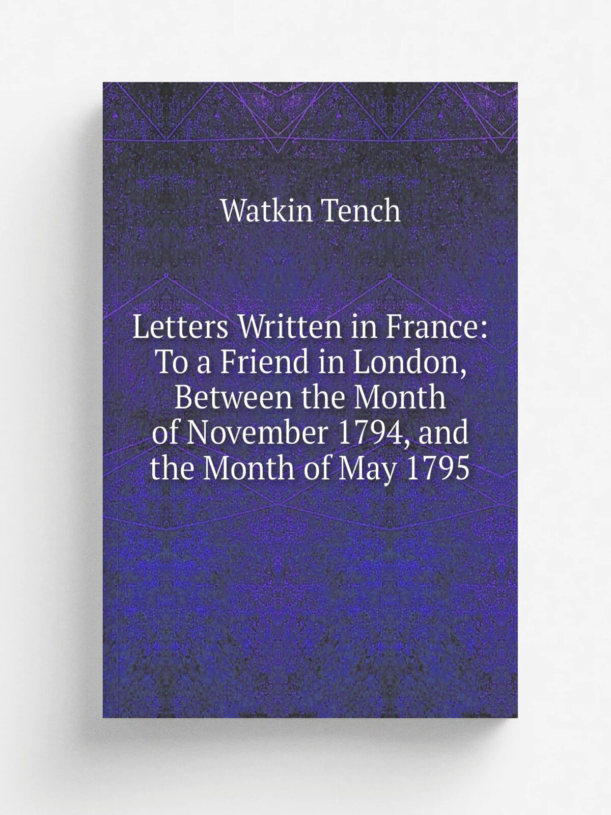 Letters Written in France: To a Friend in London, Between the Month of November 1794, and the Month of May 1795