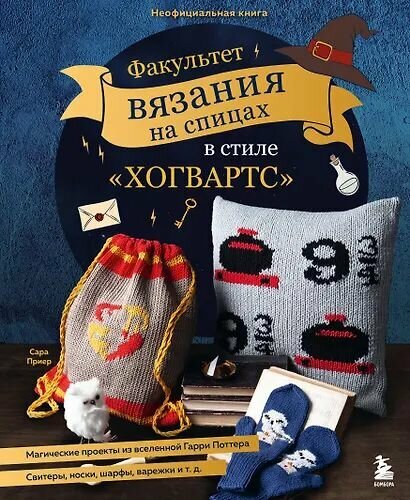 Приер Сара: Факультет вязания на спицах в стиле "Хогвартс". Магические проекты из вселенной Гарри Поттера. Неофициальная книга