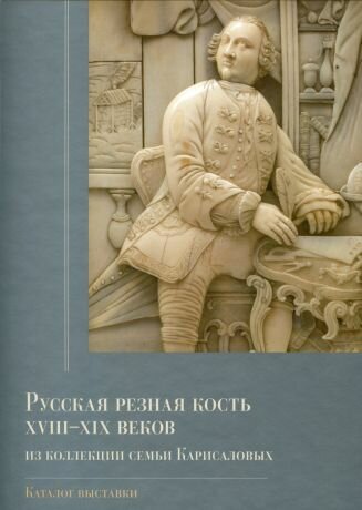 Русская резная кость XVIII – XIX веков из коллекции семьи Карисаловых: Каталог выставки.