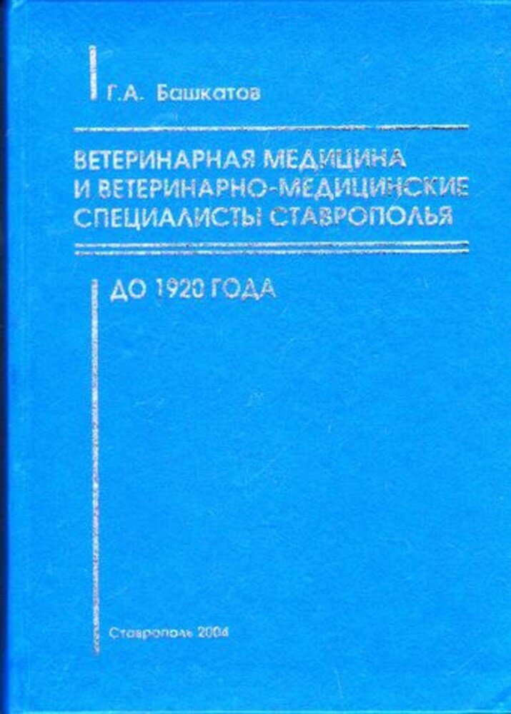 Башкатов Г.А. - Ветеринарная медицина и ветеринарно-медицинские специалисты Ставрополья до 1920 года | Книга 1. - 2004