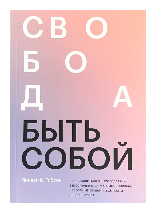 Свобода быть собой. Как исцелиться от последствий взросления рядом с эмоционально незрелыми людьми и обрести независимость / Гибсон Л. К.