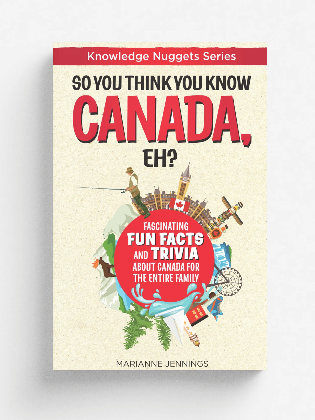 So You Think You Know CANADA, Eh. Fascinating Fun Facts and Trivia about Canada for the Entire Family