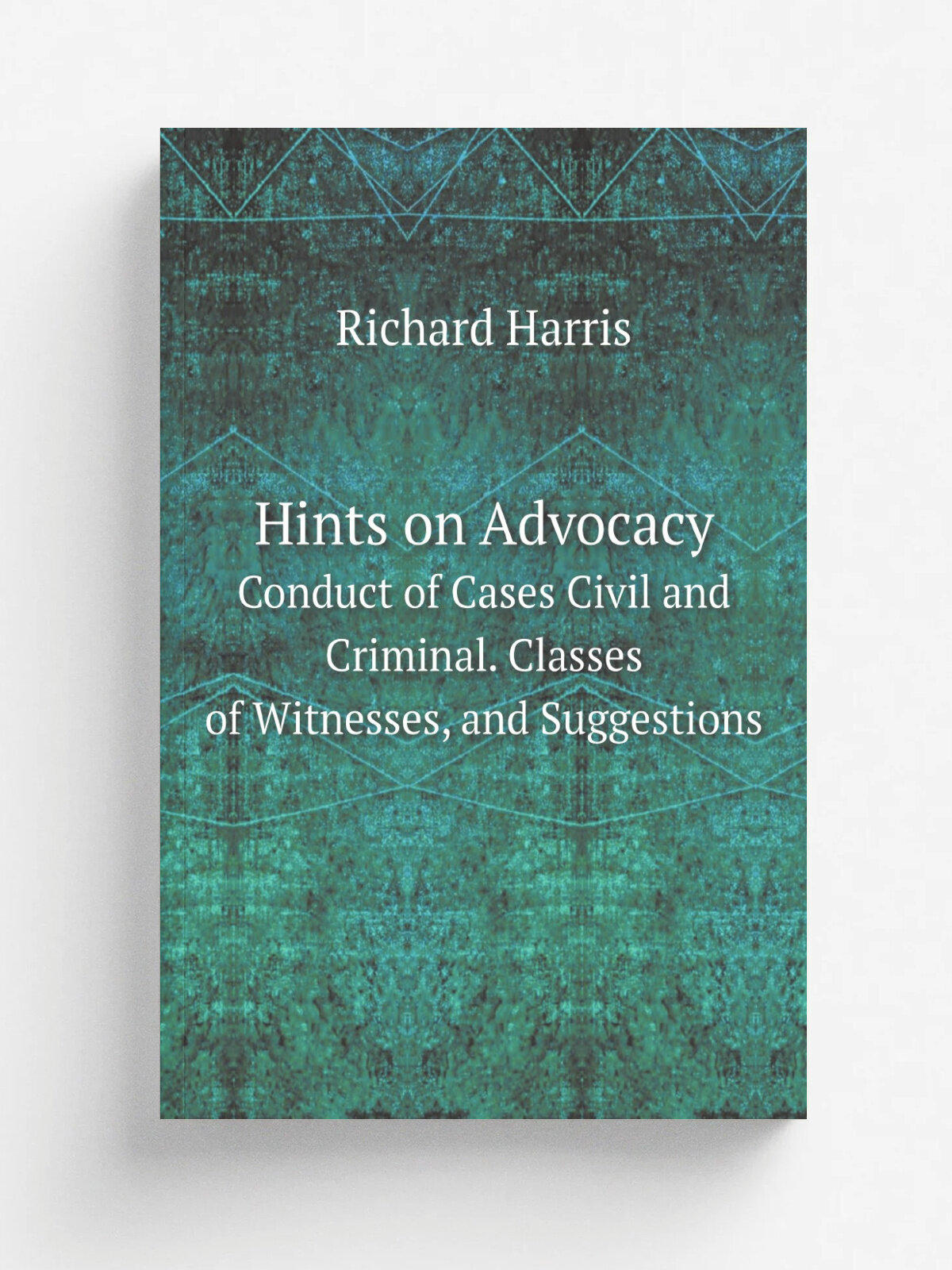 Hints on Advocacy. Conduct of Cases Civil and Criminal. Classes of Witnesses, and Suggestions